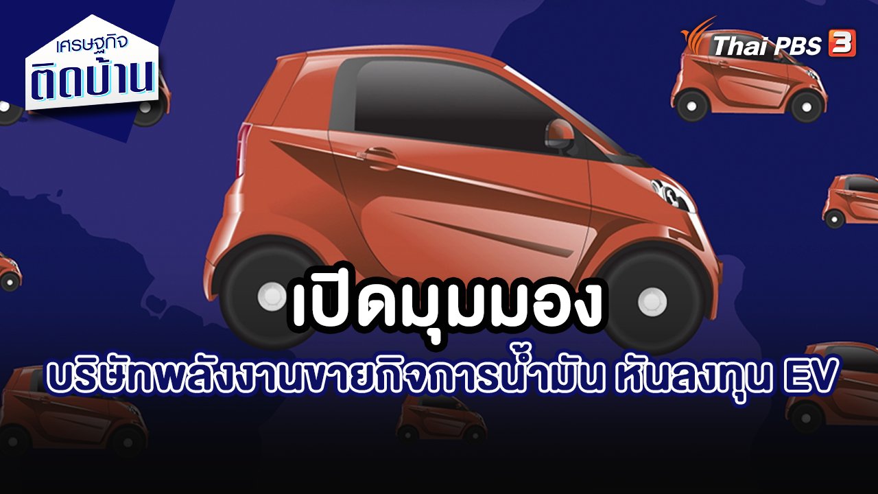 เศรษฐกิจติดบ้าน - เศรษฐกิจน่ารู้ : บริษัทพลังงานขายกิจการน้ำมัน หันลงทุน EV | Thai PBS รายการไทย ...